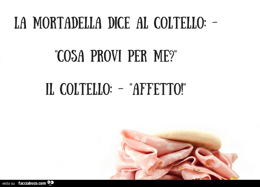 La mortadella dice al coltello: cosa provi per me? Il coltello: affetto ...
